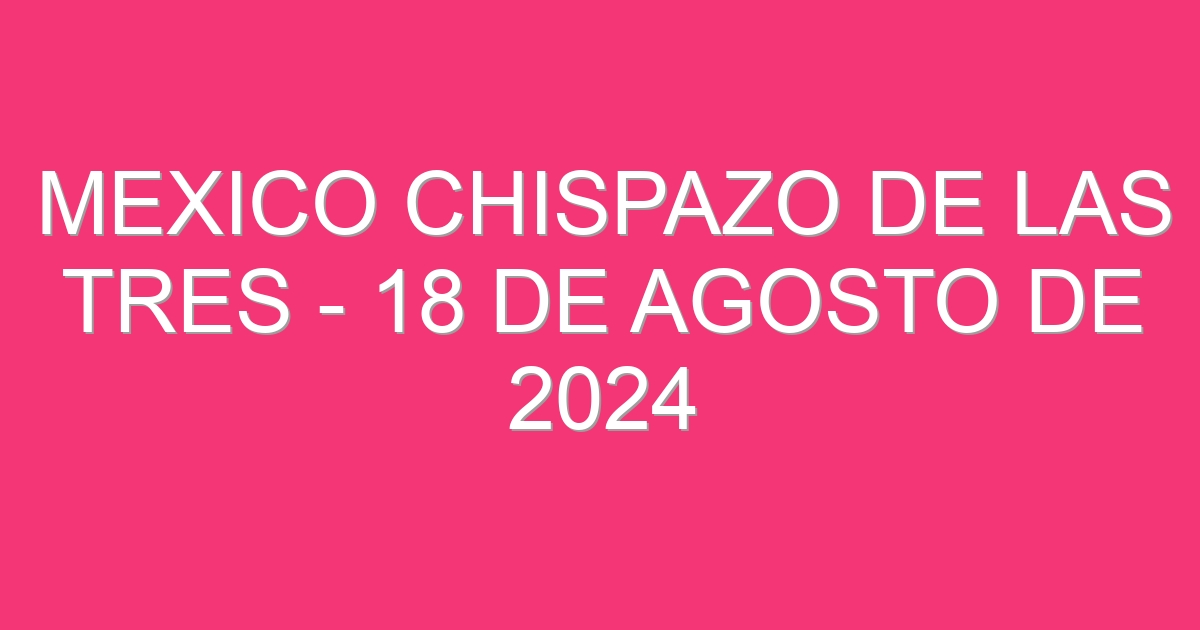 Mexico Chispazo De las Tres - 18 de agosto de 2024 - Resultados de Lotería Hoy - Consulta los ...